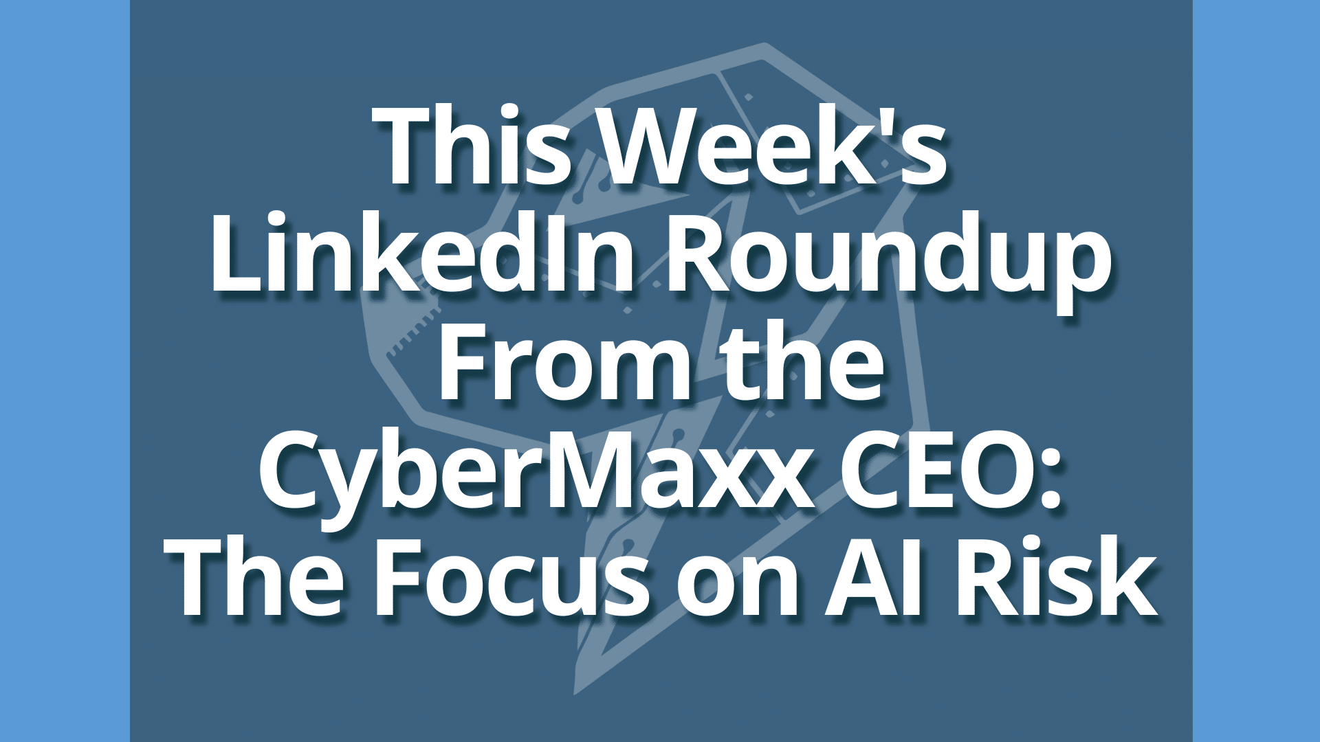 This Week's LinkedIn Roundup From the CyberMaxx CEO: The Focus on AI Risk | CyberMaxx